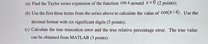 SOLVED: a. Find the Taylor series expansion of the function cos x around x=0. b. Use the first ...