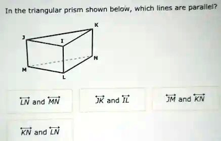 In the triangular prism shown below, which lines are parallel? J I M L K M LN and MN JK and IL ...
