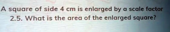 SOLVED: A square of side 4 cm is enlarged by @ scale factor 2.5. What ...