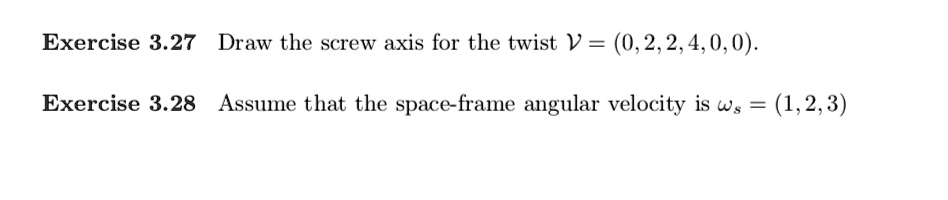 Exercise 3.27 Draw the screw axis for the twist 𝒱 = (0, 2, 2, 4, 0, 0). Exercise 3.28 Assume ...