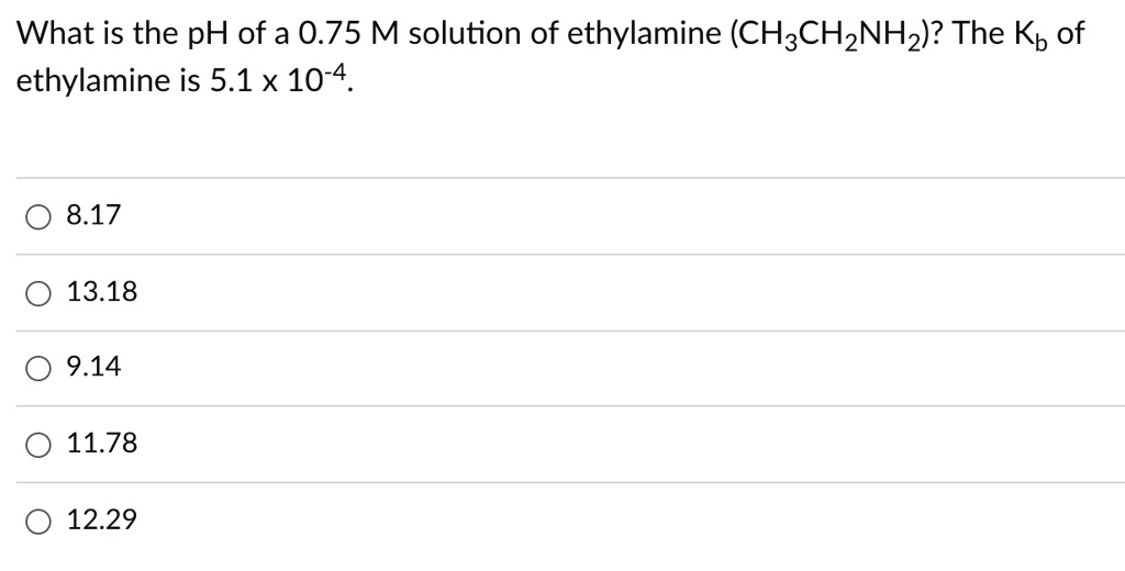 SOLVED: What is the pH of a 0.75 M solution of ethylamine (CH3CH2NH2 ...