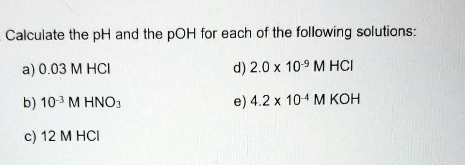 SOLVED: Calculate the pH and the pOH for each of the following solutions: a) 0.03 M HCI d) 2.0x ...