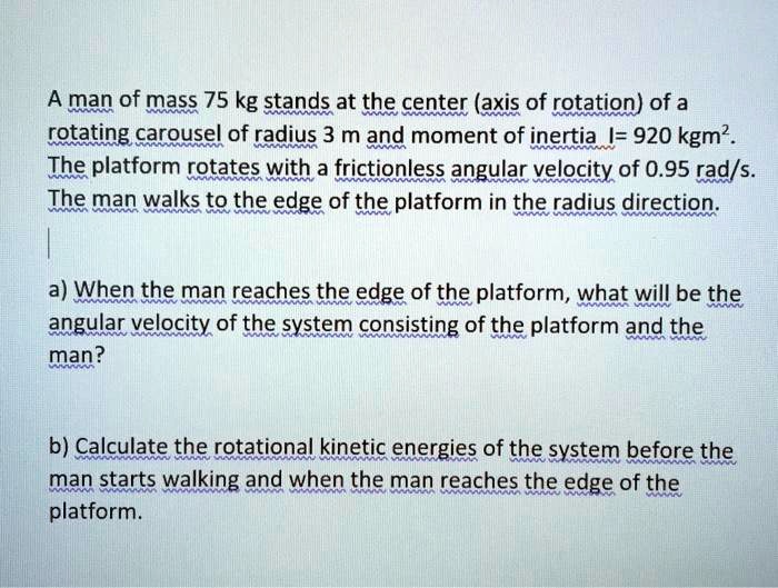 SOLVED: A man of mass 75 kg stands at the center (axis of rotation) of a rotating carousel of ...