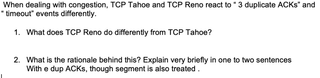 When dealing with congestion, TCP Tahoe and TCP Reno react to "3 ...