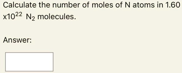 SOLVED: To calculate the number of moles of N atoms in 1.60 x 10^22 N molecules, we can use ...