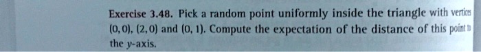 Exercise 3.48. Pick a random point uniformly inside the triangle with vertices (0, 0), (2, 0 ...