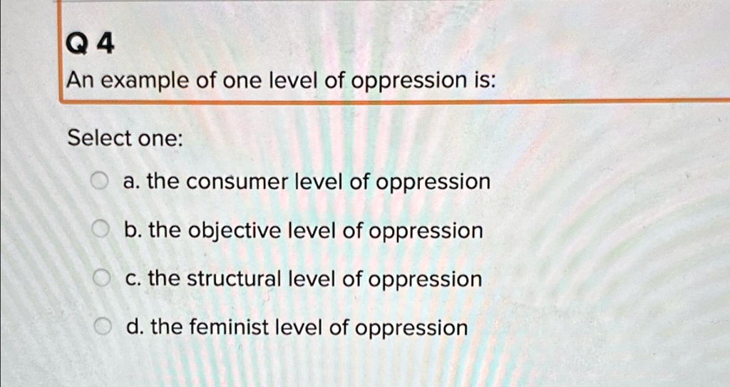 Q4 An example of one level of oppression is: Select one: a. the ...