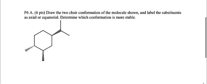 SOLVED: P6 A. (6 pts) Draw the two chair conformation of the molecule shown; and label the ...