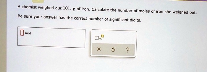 A chemist weighed out 101. g of iron. Calculate the number of moles of ... A chemist weighed out 101. g of iron. Calculate the number of moles of ...