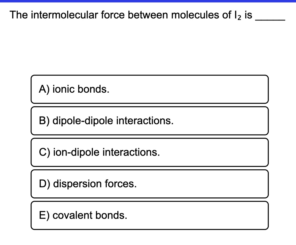 SOLVED: The intermolecular force between molecules of Iz is A) ionic ...