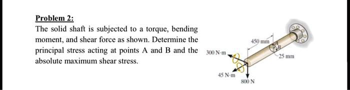 SOLVED: Problem 2: The solid shaft is subjected to torque, bending ...