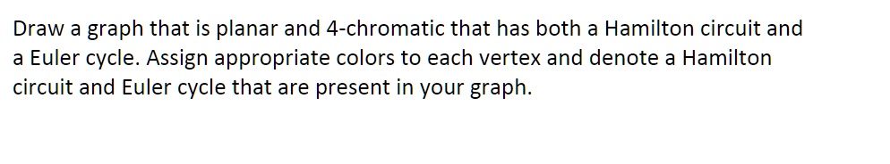Draw a graph that is planar and 4-chromatic that has both a Hamilton circuit and a Euler cycle ...