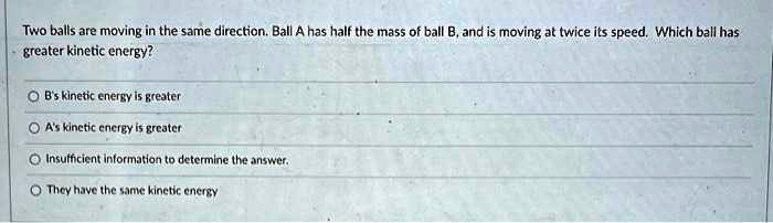 SOLVED: Two balls are moving in the same direction. Ball A has half the mass of ball B, and is ...