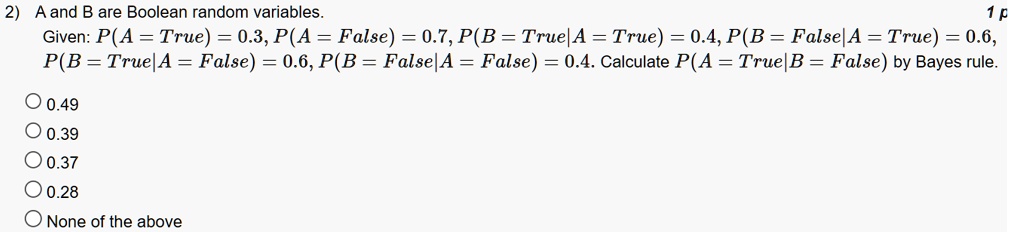 2) A and B are Boolean random variables. 1 p Given: P(A = True) = 0.3 ...