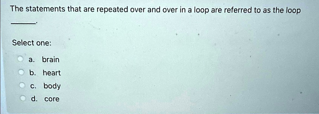 SOLVED: The statements that are repeated over and over in a loop are referred to as the loop ...