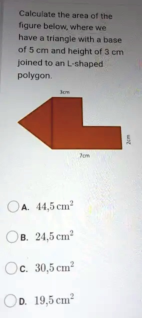 Calculate the area of the figure below, where we have a triangle with a base of 5 cm and height ...