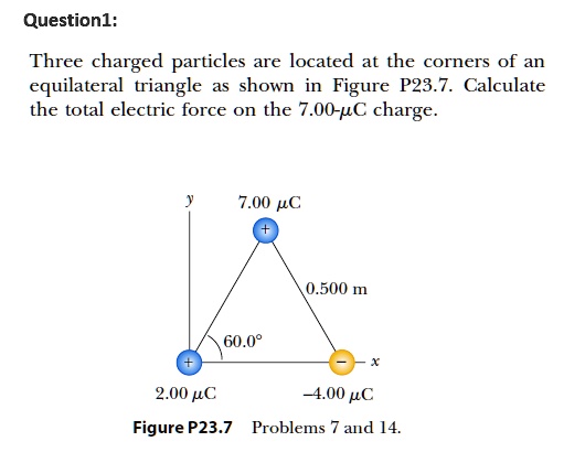 Question1: Three charged particles are located at the corners of an equilateral triangle as ...
