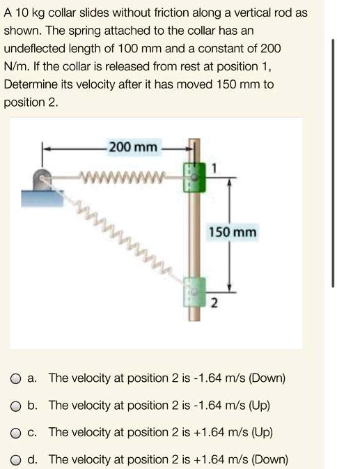 A 10 kg collar slides without friction along a vertical rod as shown. The spring attached to the ...