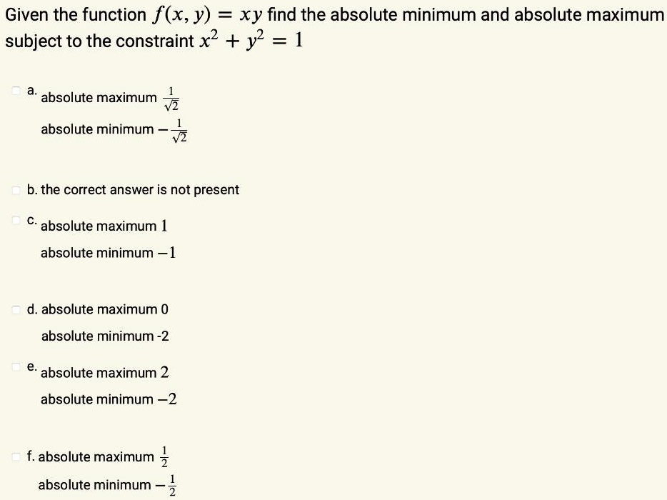 Given the function f(x, y) = xy find the absolute minimum and absolute maximum subject to the ...