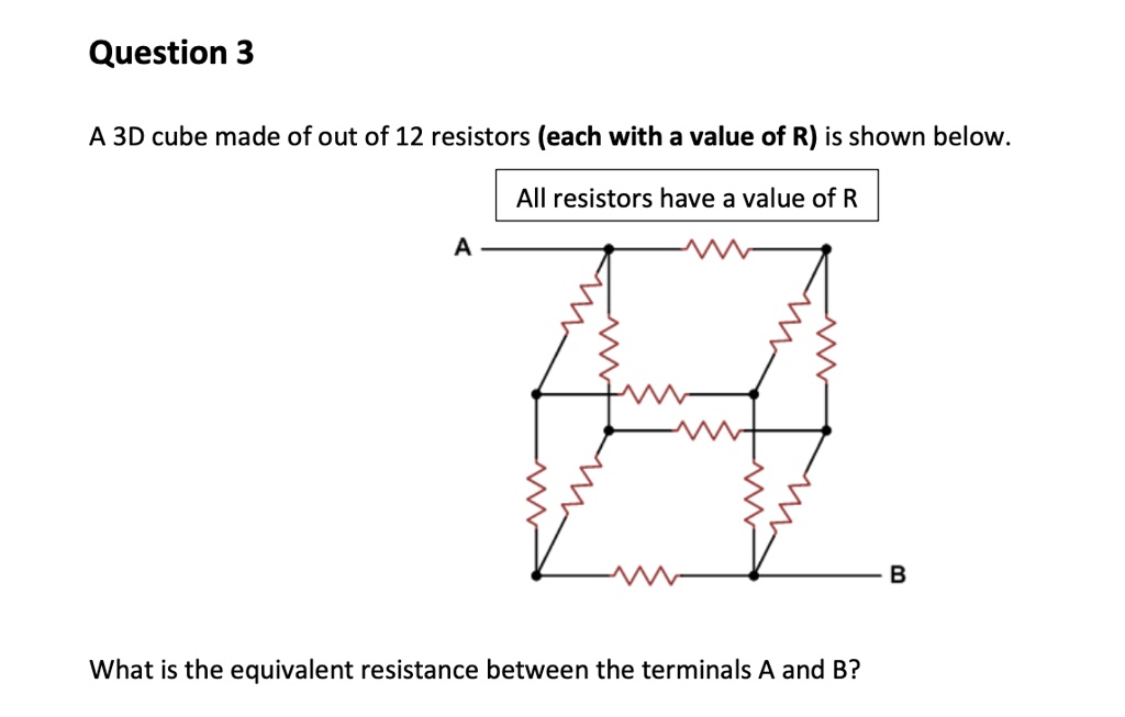 Question 3 A 3D cube made of out of 12 resistors (each with a value of R) is shown below. All ...