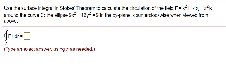 SOLVED:Use the surface integral in Stokes' Theorem to calculate the circulation of the field F ...