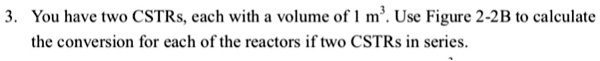 SOLVED: 3.You have two CSTRs, each with a volume of 1 m.Use Figure 2-2B ...