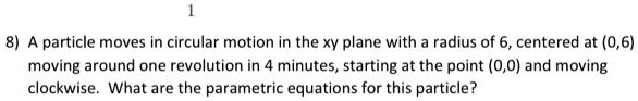 a particle moves in circular motion in the xv plane with radius of 6 centered at 0 moving around ...