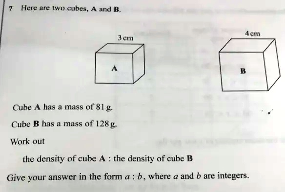 7 Here are two cubes, A and B. 3 cm A 4 cm B Cube A has a mass of 81 g. Cube B has a mass of 128 ...