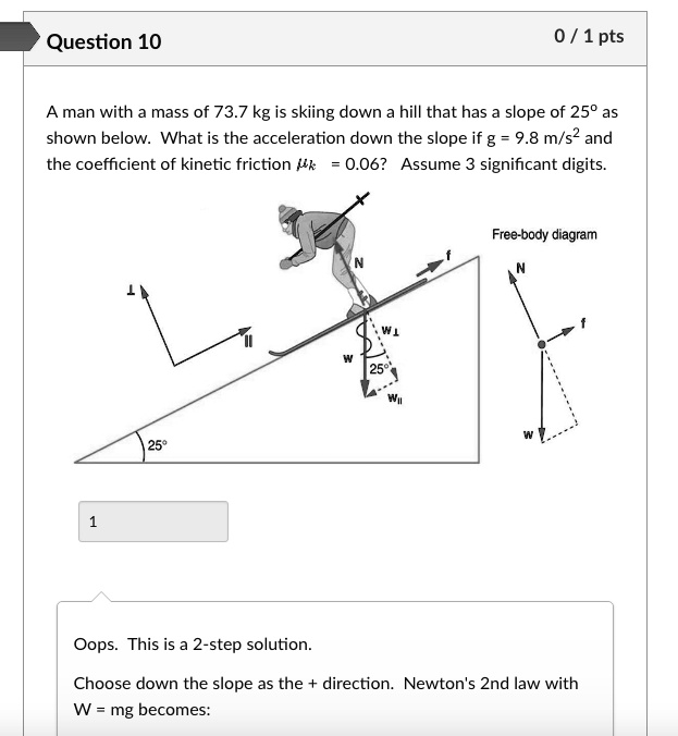 SOLVED: Question 10 0 / 1 pts A man with mass of 73.7 kg is skiing down ... SOLVED: Question 10 0 / 1 pts A man with mass of 73.7 kg is skiing down ...