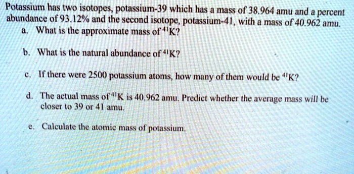 SOLVED: Potassium has two isotopes, potassium-39 which has a mass of 38 ...