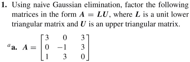 SOLVED: 1 Using naive Gaussian elimination, factor the following matrices in the form = LU ...