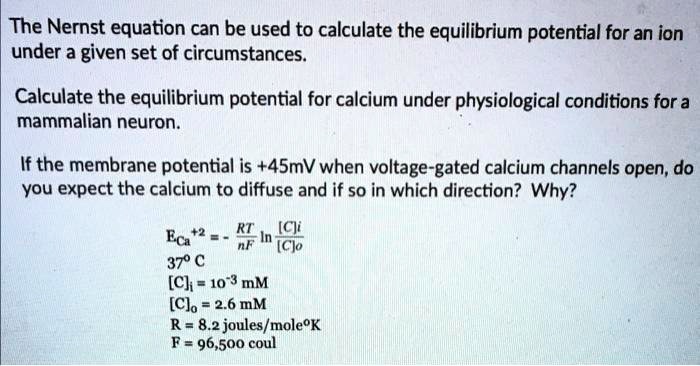 The Nernst equation can be used to calculate the equilibrium potential for an ion under a given ...