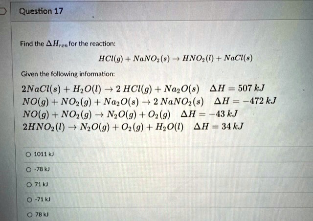 Question 17 Find the Δ Hrxn for the reaction: HCl(g) + NaNO2(s) → HNO2(l) + NaCl(s) Given the ...