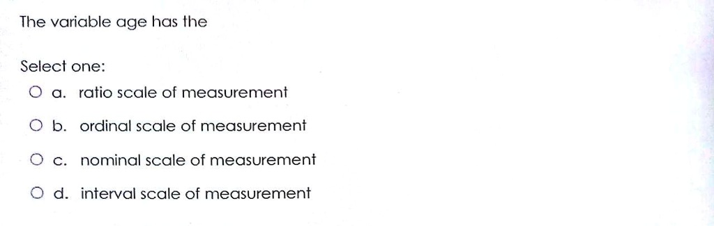 SOLVED: The variable age has the Select one: 0 a. ratio scale of ...