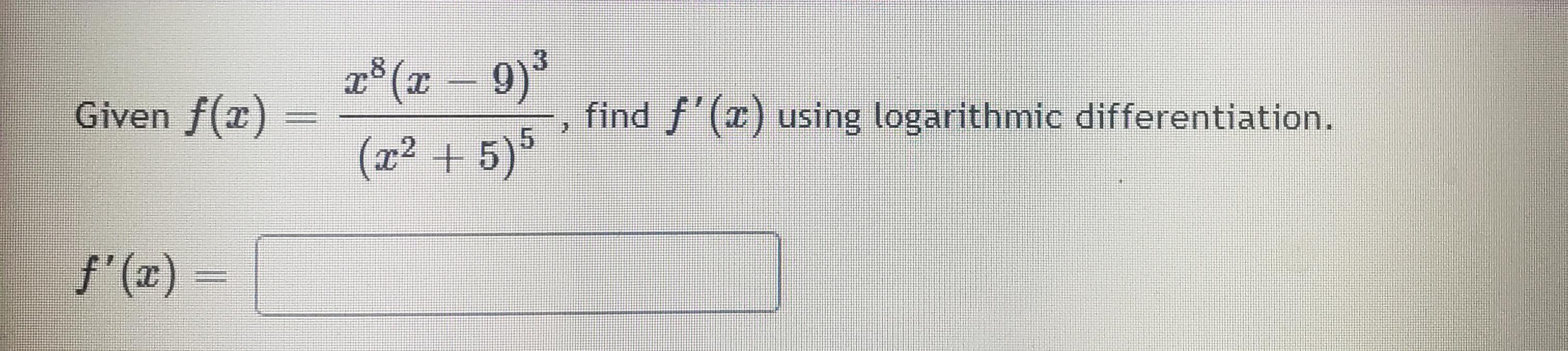 SOLVED: Given f(x)=(x^8(x-9)^3)/((x^2+5)^5), find f^'(x) using logarithmic differentiation. f^'(x)=