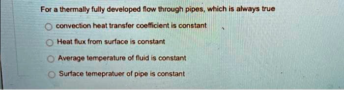 SOLVED: For a thermally fully developed flow through pipes, which is always true: - The ...