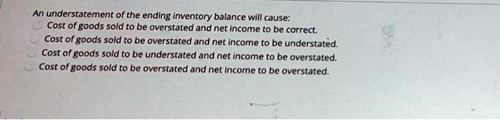 SOLVED: An understatement of the ending inventory balance will cause ...
