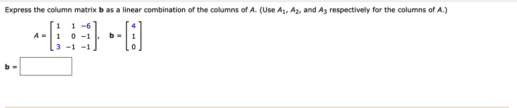 SOLVED: Express the column matrix b as a linear combination of the columns of A.(Use A1,A2, and ...