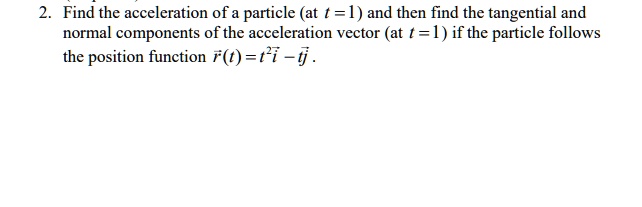 find the acceleration of particle at t 1 and then find the tangential and normal components of ...