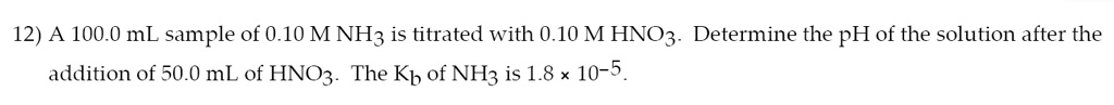 12) A 100.0 mL sample of 0.10 M NH3 is titrated with 0.10 M HNO3. Determine the pH of the ...