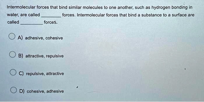 Intermolecular forces that bind similar molecules to one another, such ...