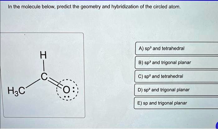 In the molecule below, predict the geometry and hybridization of the circled atom. A) sp^3 and ...