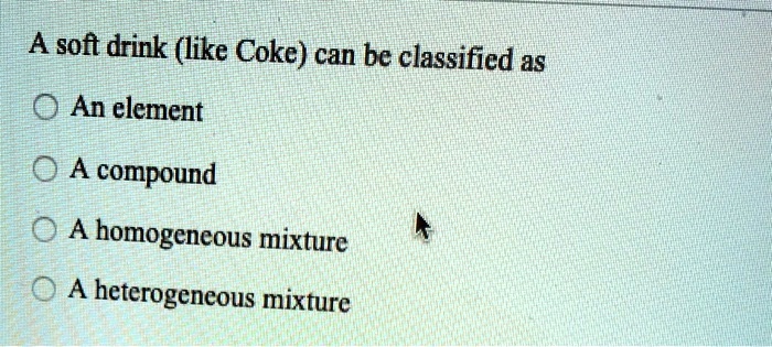 A soft drink (like Coke) can be classified a8 0 An element 0 A compound ...
