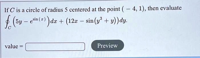 If C is a circle of radius 5 centered at the point (-4, 1), then evaluate (5y - e^sin(x)) dx ...
