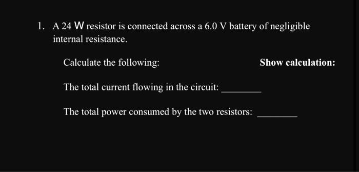 1. A 24 W resistor is connected across a 6.0 V battery of...