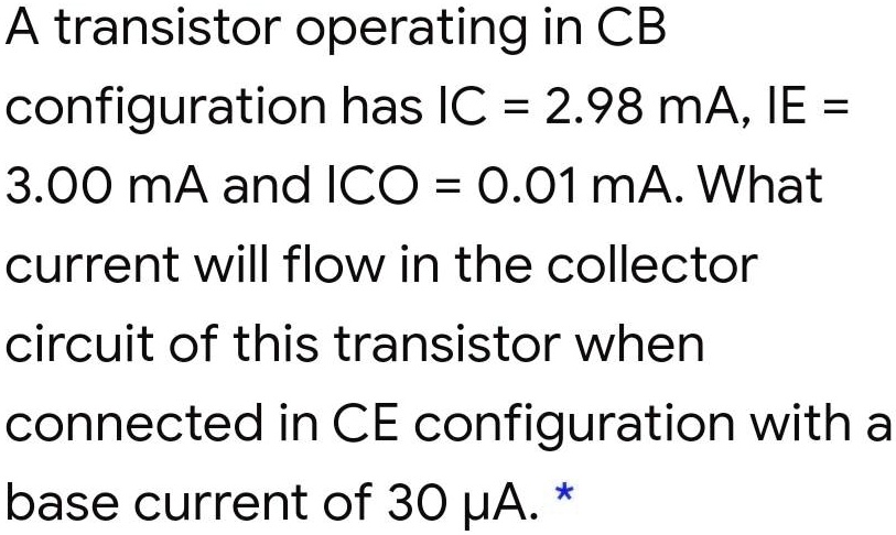 A transistor operating in CB configuration has IC = 2.98 mA, IE = 3.00 mA and ICO = 0.01 mA ...