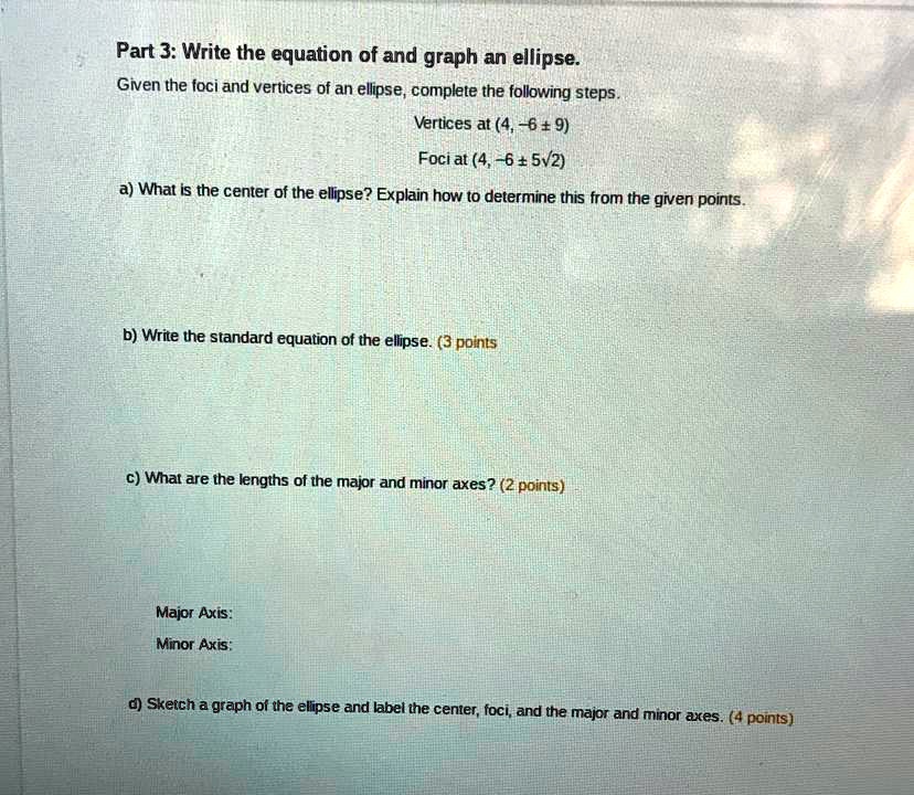SOLVED:'Part 3: Write the equation of and graph an ellipse. Given the foci and vertices of an ...
