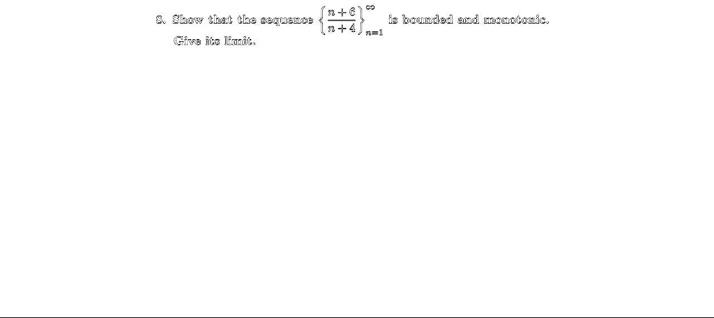SOLVED: Show that the sequence (n+6)/(n+4)(n=1)^(oo) is bounded and monotonic. Give its limit.