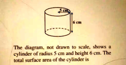 SOLVED: The diagram. not drawn scale, shows cylinder of radius 5 cm and height 6 cm. The total ...