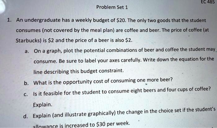 SOLVED: EC485 Problem Set 1 1. An undergraduate has a weekly budget of 20. The only two goods ...